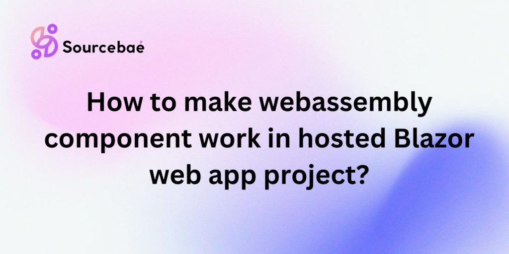 How To Make Web Assembly Component Work In Hosted Blazor Web App Project Sourcebae