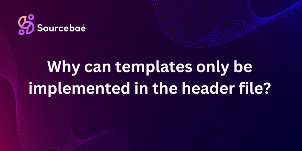 Why can templates only be implemented in the header file? - SourceBae