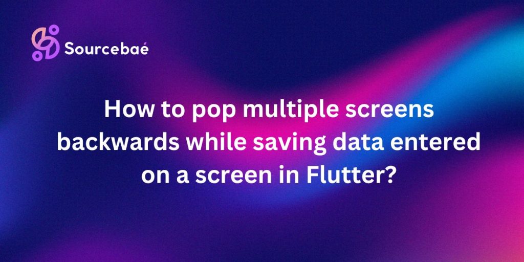 How to pop multiple screens backwards while saving data entered on a screen in Flutter? - SourceBae