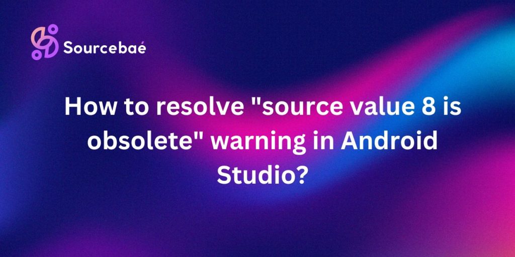 How to resolve "source value 8 is obsolete" warning in Android Studio? - SourceBae